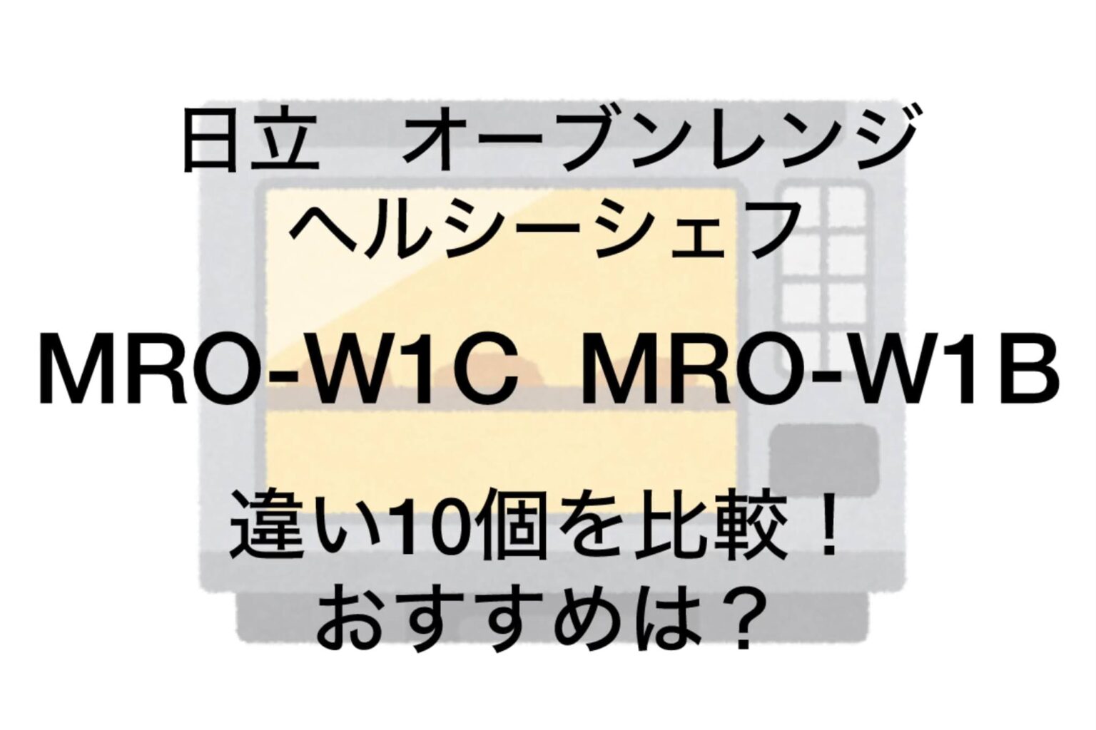 MRO-W1CとMRO-W1Bの違い10個を比較！日立ヘルシーシェフ | うさうさクック