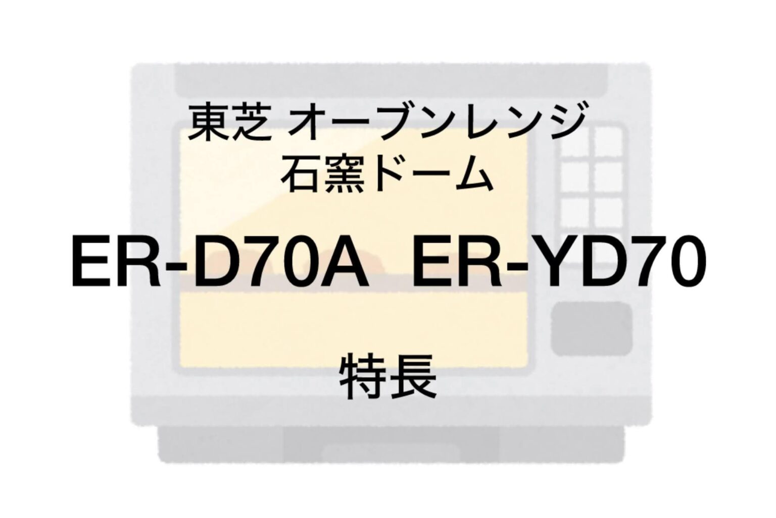 ER-D70Aと型落ちER-YD70の違い3個を比較。口コミは？東芝石窯ドーム | うさうさクック