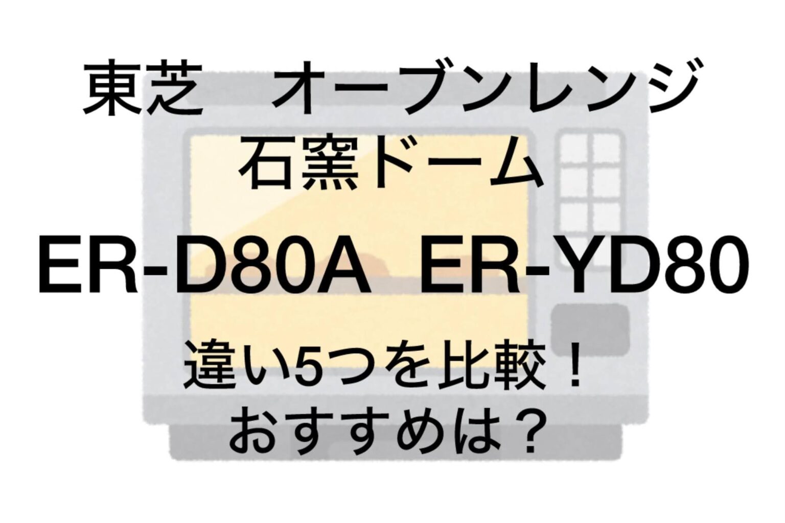 ER-D80Aと型落ちER-YD80の違い5つを比較！東芝石窯ドーム | うさうさクック