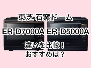 ER-D5000AとER-D7000Aの違い8つを比較！東芝石窯ドーム | うさうさクック
