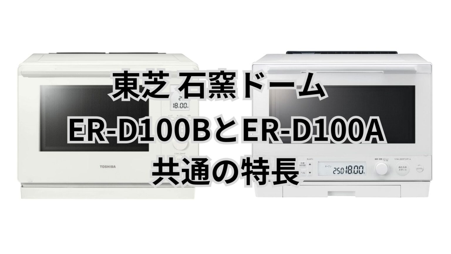 ER-D100Bと型落ちER-D100Aの違い15個を比較！口コミは？東芝石窯ドーム | うさうさクック