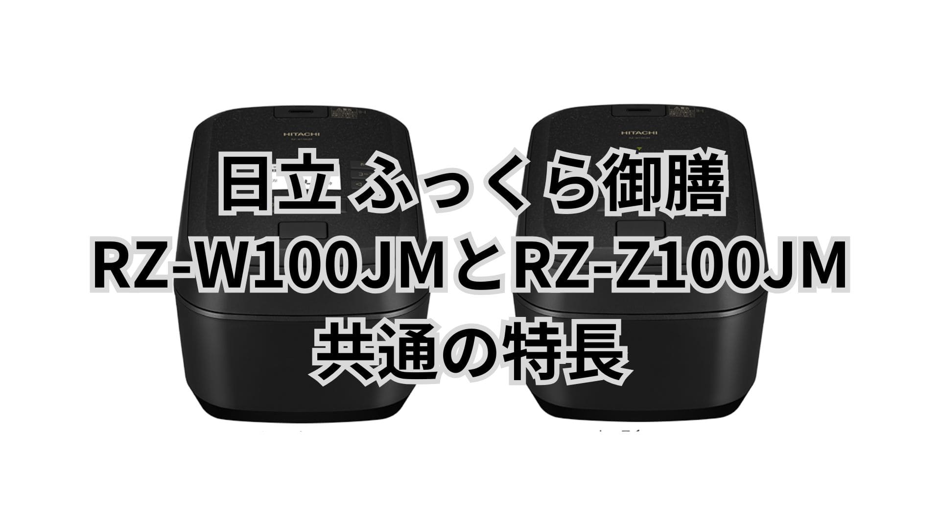 RZ-W100JMとRZ-Z100JMの違い5つを比較。日立炊飯器ふっくら御膳 | うさうさクック